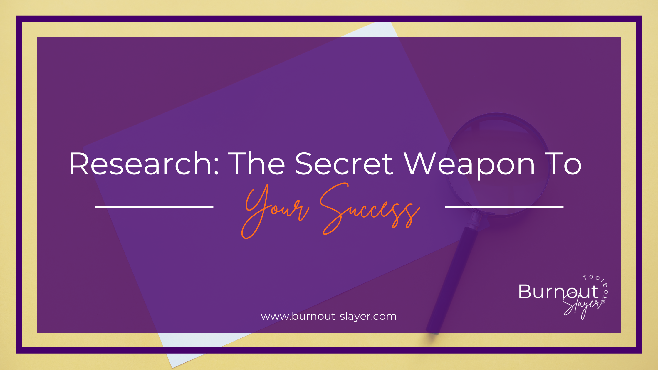 Research: The Secret Weapon To Your Success - The Burnout Slayer®