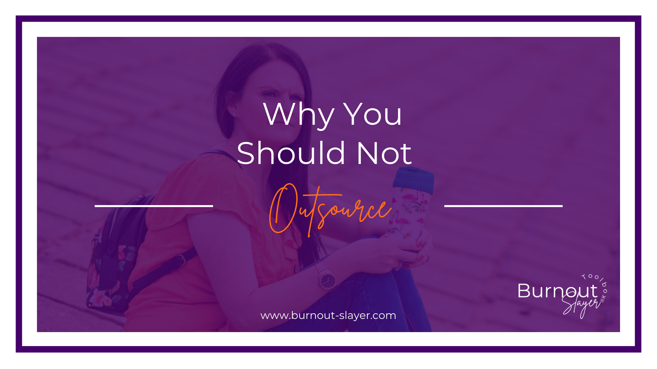 Why You Should Not Outsource, And What To Do Instead! - The Burnout Slayer®